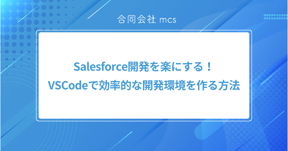 Salesforce開発を楽にする！VSCodeで効率的な開発環境を作る方法 | 合同会社mcs